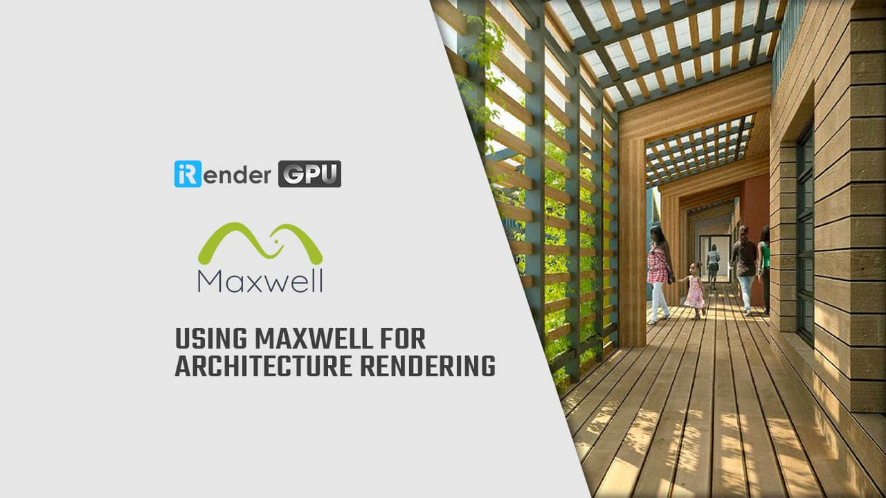 Tại sao nên sử dụng Maxwell cho render kiến trúc? | iRenderFarm