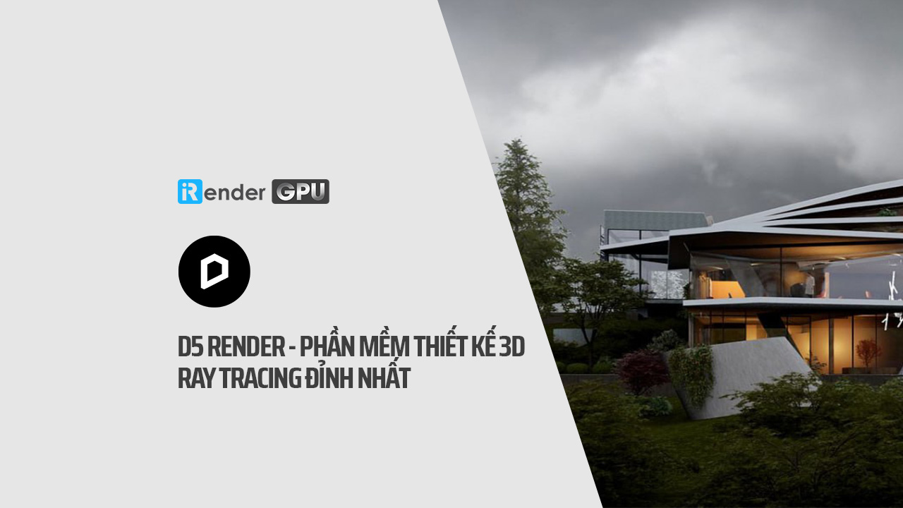 D5 Render - Phần mềm thiết kế 3D Ray Tracing đỉnh nhất - irender.vn