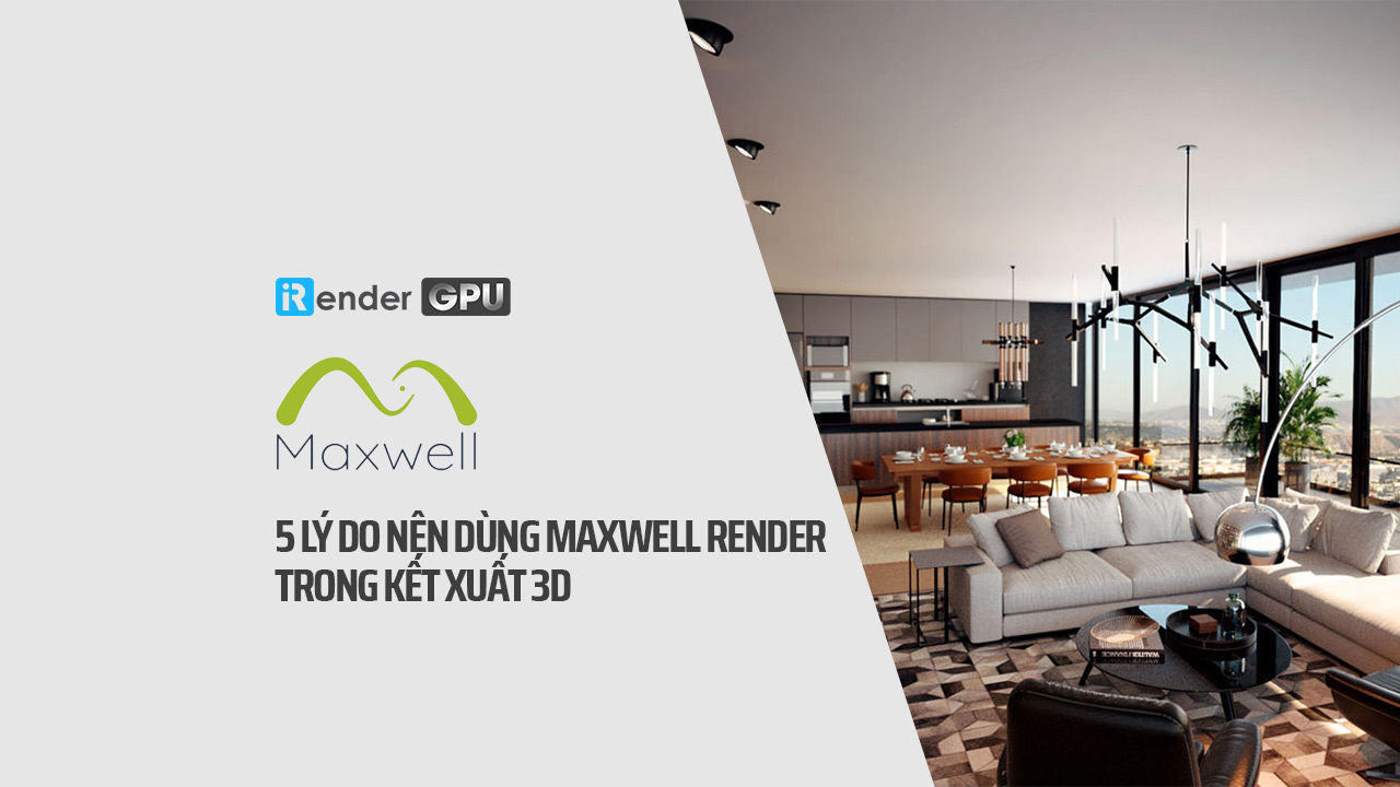 5 lý do nên dùng Maxwell Render trong kết xuất 3D - irender.vn